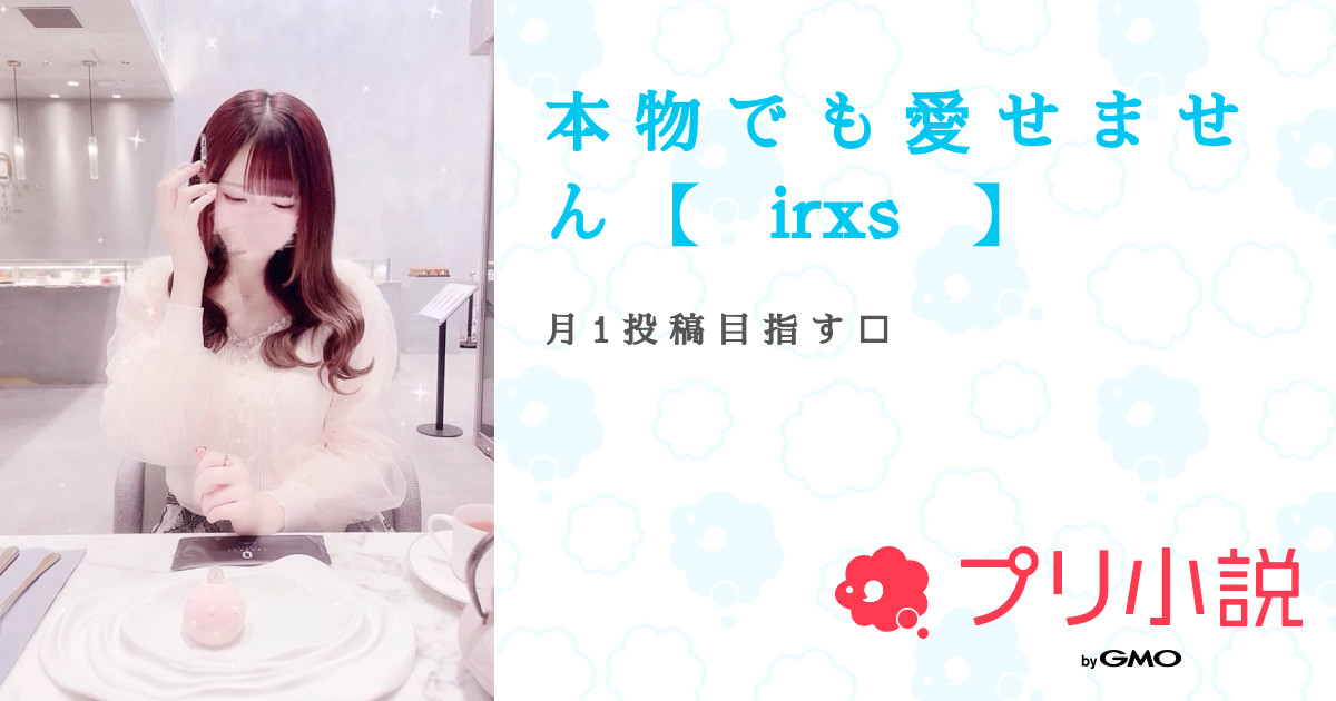 本 物 で も 愛 せ ま せ ん 【 irxs 】 - 全10話 【連載中】（う じ ゅ 🍒さんの夢小説） | 無料スマホ夢小説ならプリ小説 byGMO
